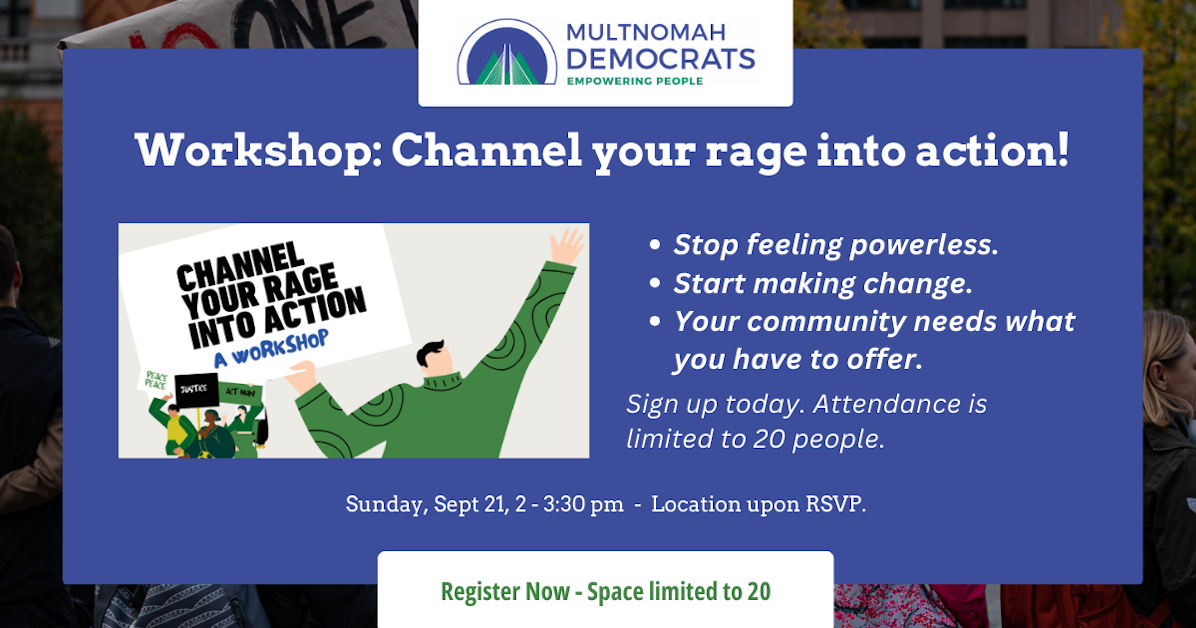 CHANNEL YOUR RAGE INTO ACTION: A WORKSHOP · Multnomah Democrats